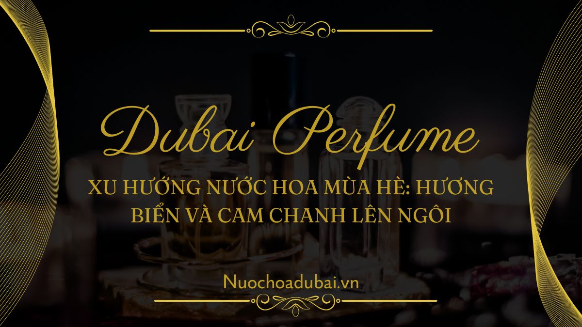 Xu hướng nước hoa mùa hè: Hương biển và cam chanh lên ngôi